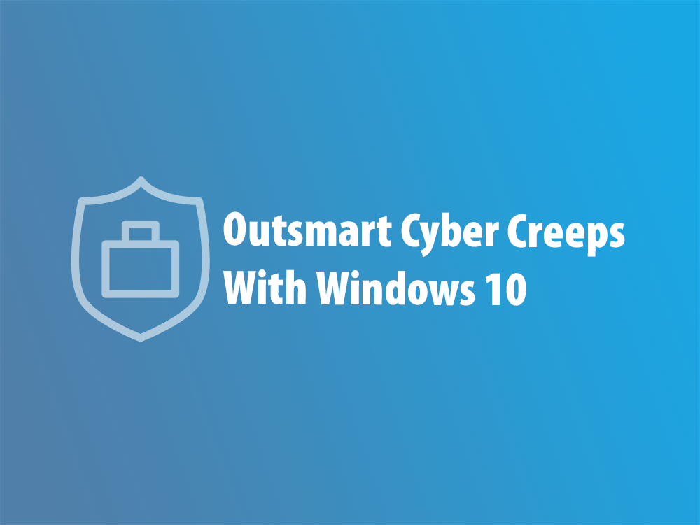 Outsmart Cyber Creeps With Windows 10